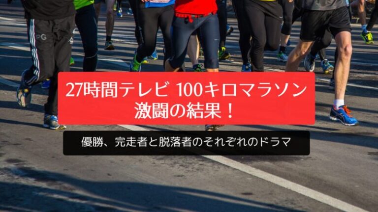 2024年「27時間テレビ 100キロマラソン」激闘の結果!優勝、完走者と脱落者のそれぞれのドラマ